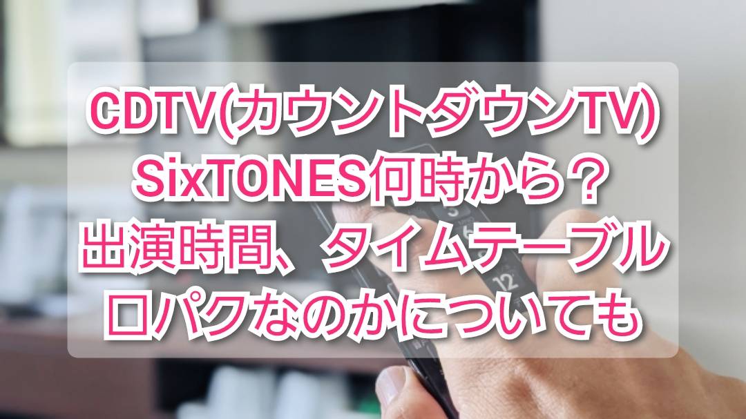 12/18CDTV(ｶｳﾝﾄﾀﾞｳﾝTV)SixTONES何時から？出演時間、ﾀｲﾑﾃｰﾌﾞﾙや口パク | TrendView